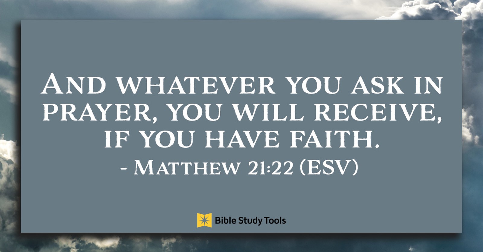Matthew 21:22 KJV - "And all things, whatsoever ye shall ask in prayer ...