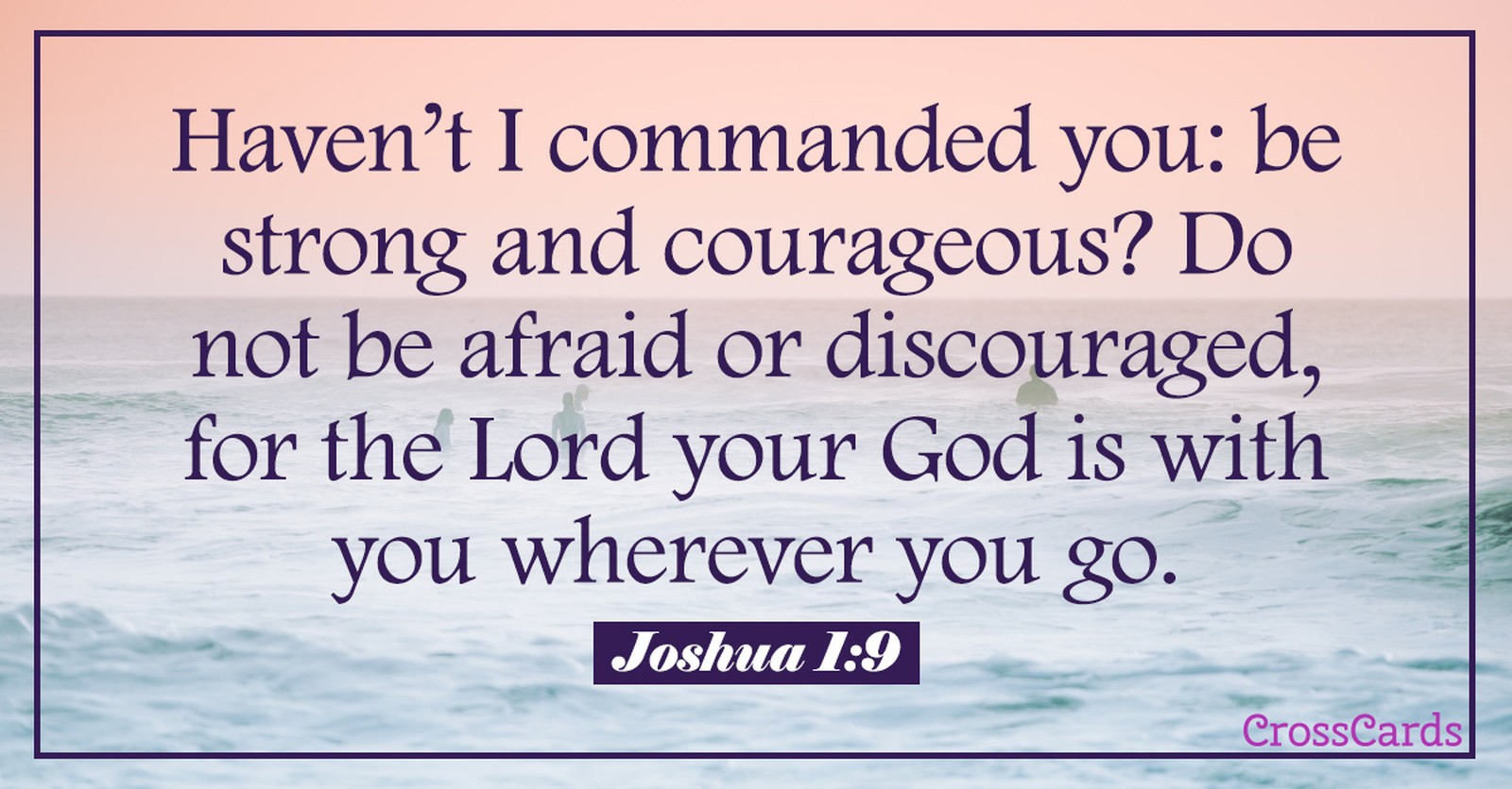 Joshua 1:9 - Have I not commanded you? Be strong and courageous ...